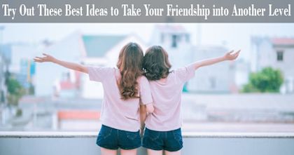 Try Out These Best Ideas to Take Your Friendship Into Another Level