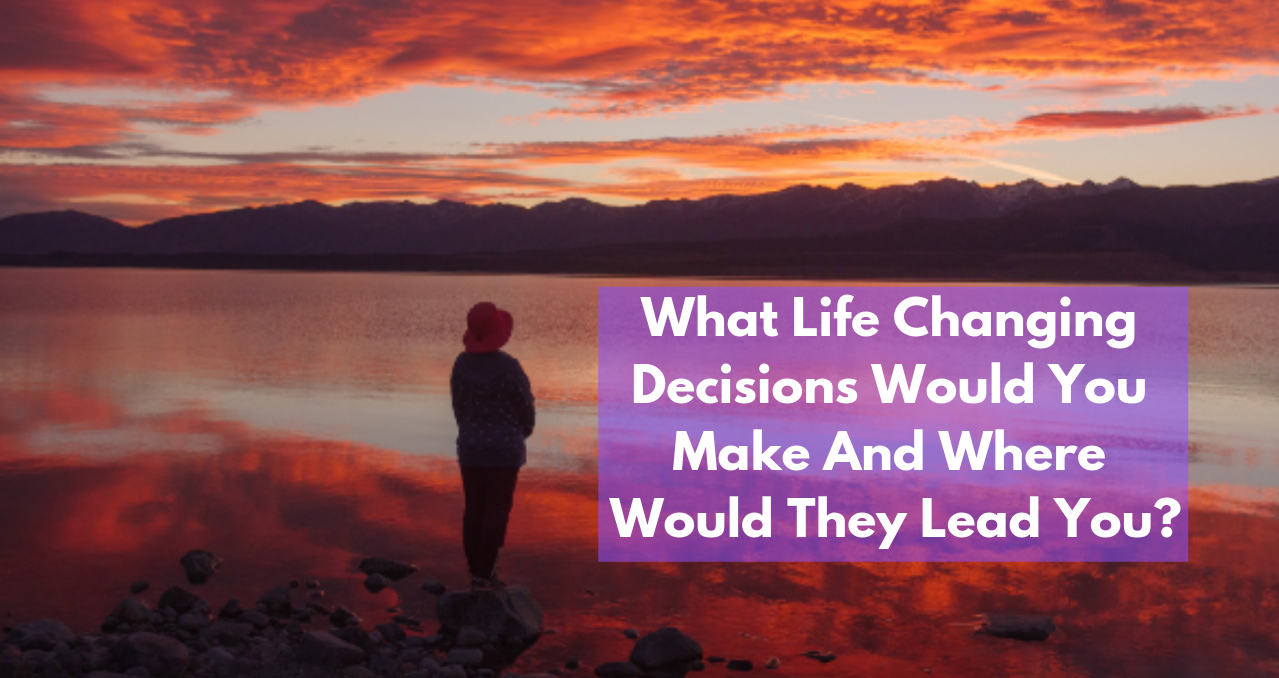 What Life Changing Decisions Would You Make And Where Would They Lead You?