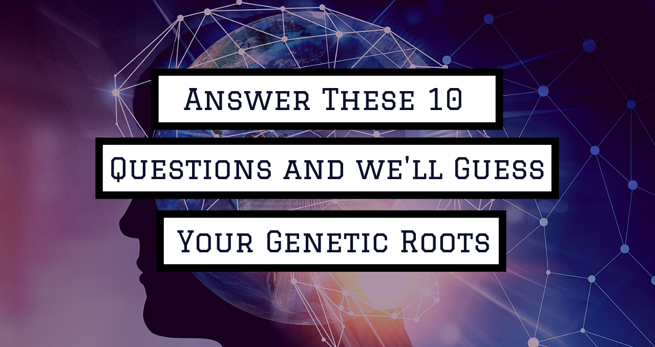 Answer These 10 Questions And We'll Guess Your Genetic Roots!